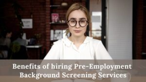 Top 4 benefits of hiring Pre-Employment Background Screening